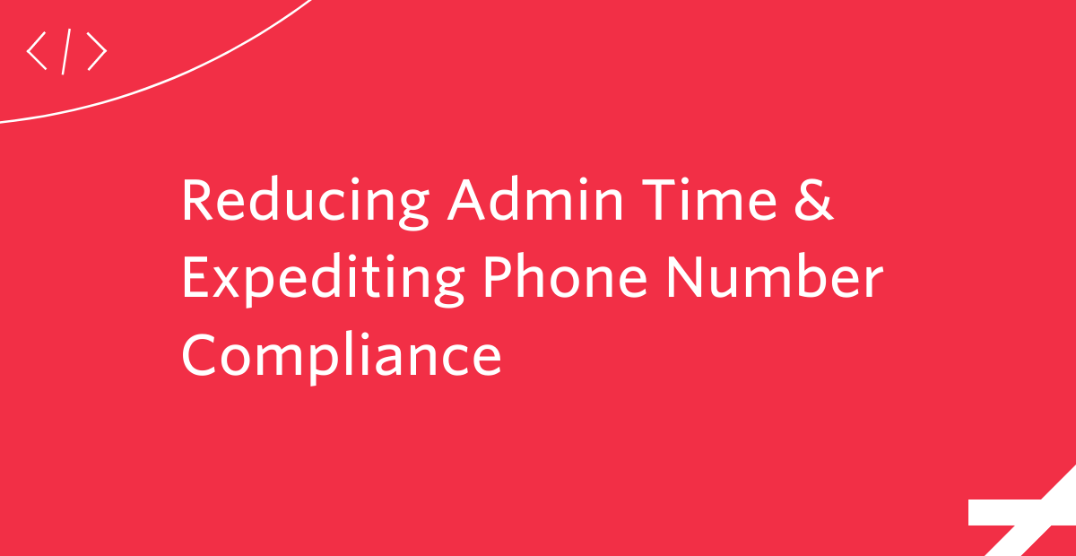 Reducing Admin Time & Expediting Phone Number Compliance